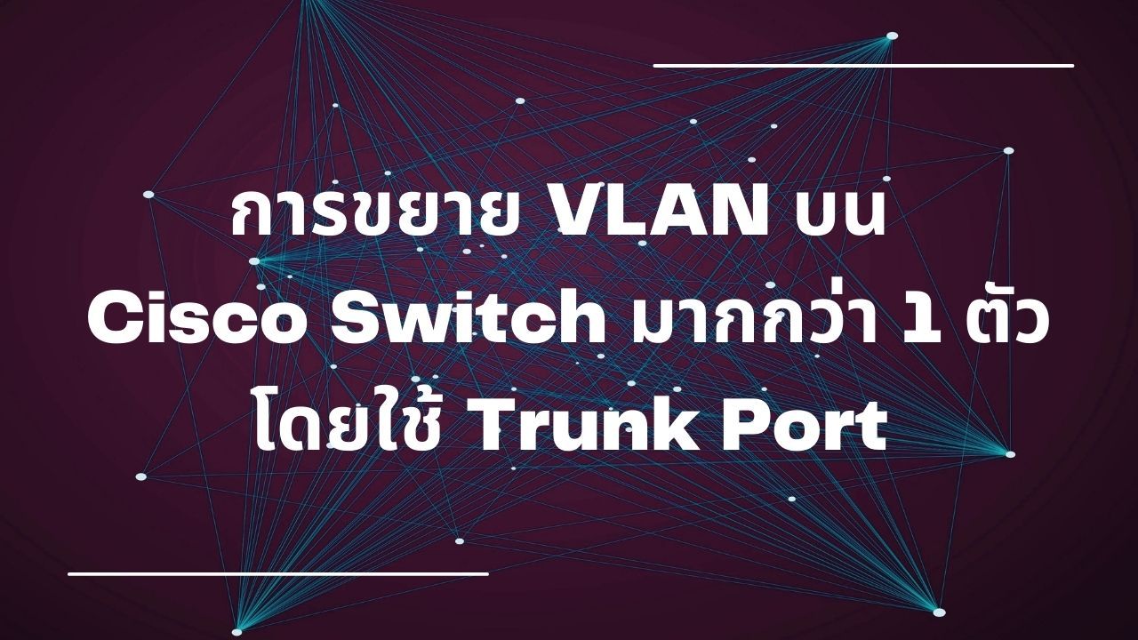 การขยาย VLAN บน Cisco Switch มากกว่า 1 ตัว โดยใช้ Trunk Port