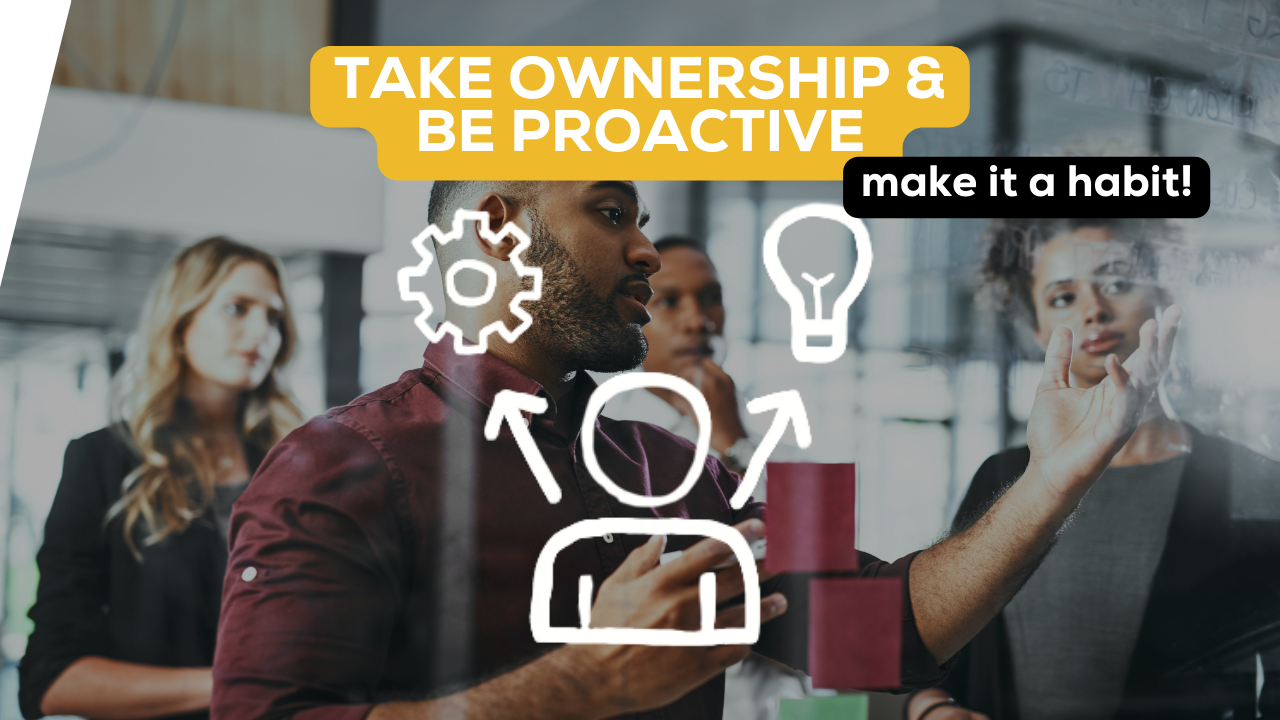 Take ownership and be proactive