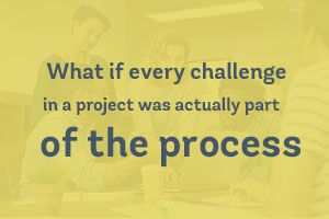 What if Every Challenge in a Project Was Actually Part of the Process?
