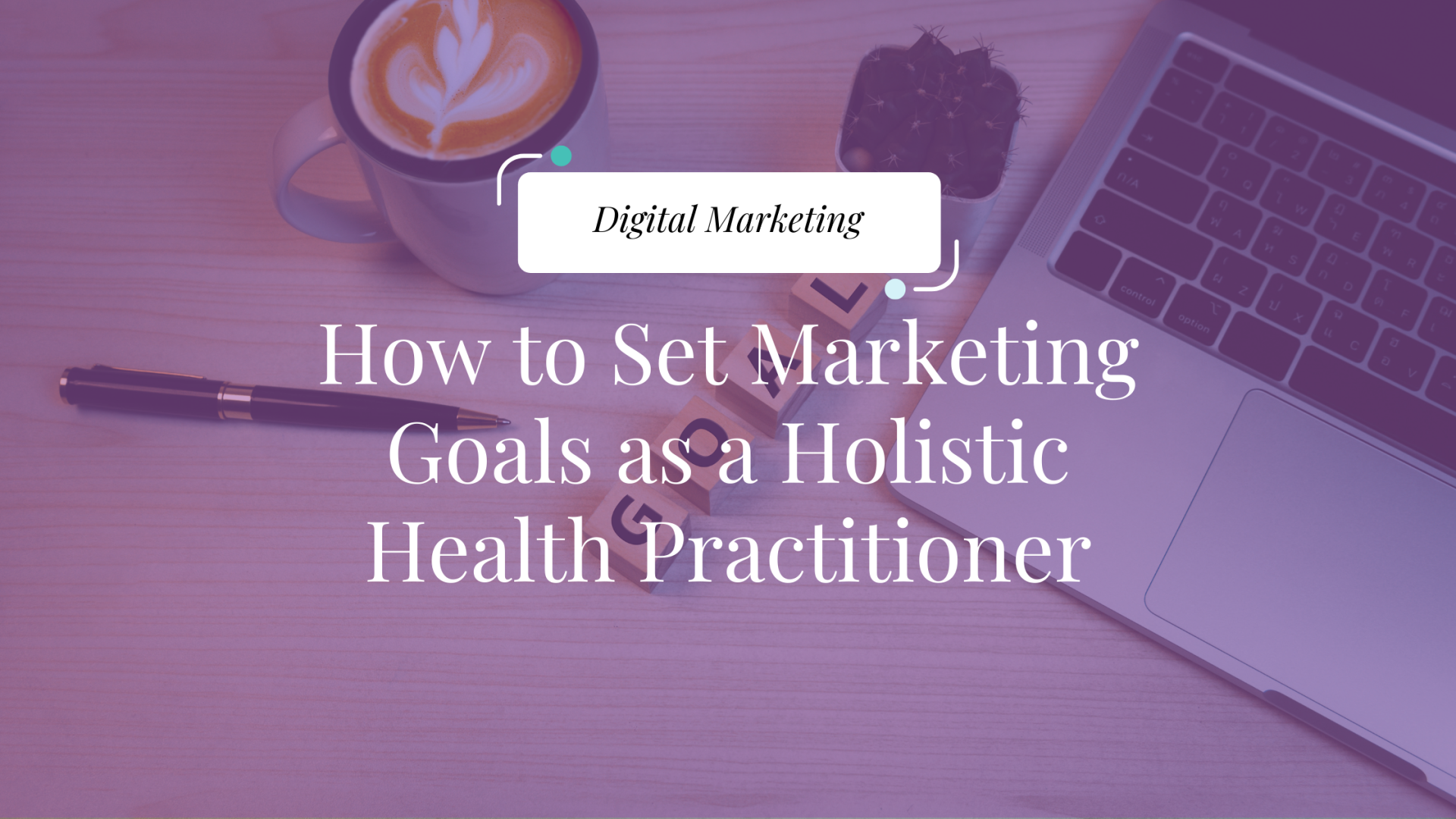 How to Set Marketing Goals as a Holistic Health Practitioner
